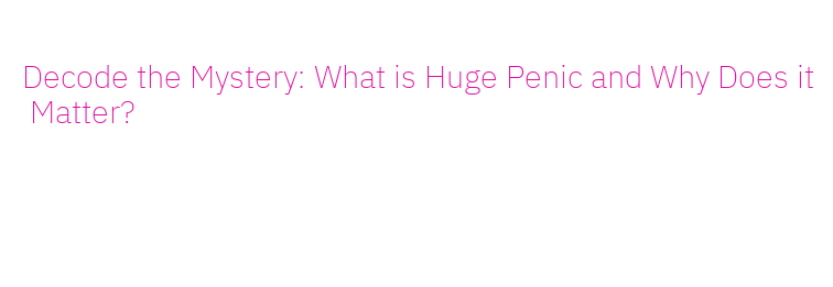 Decode the Mystery: What is Huge Penic and Why Does it Matter? – AXIS ...