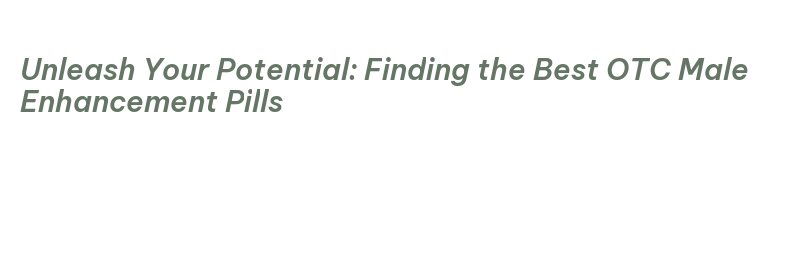 Unleash Your Potential: Finding the Best OTC Male Enhancement Pills ...