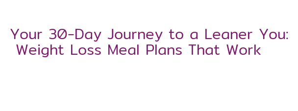 Your 30-Day Journey to a Leaner You: Weight Loss Meal Plans That Work ...